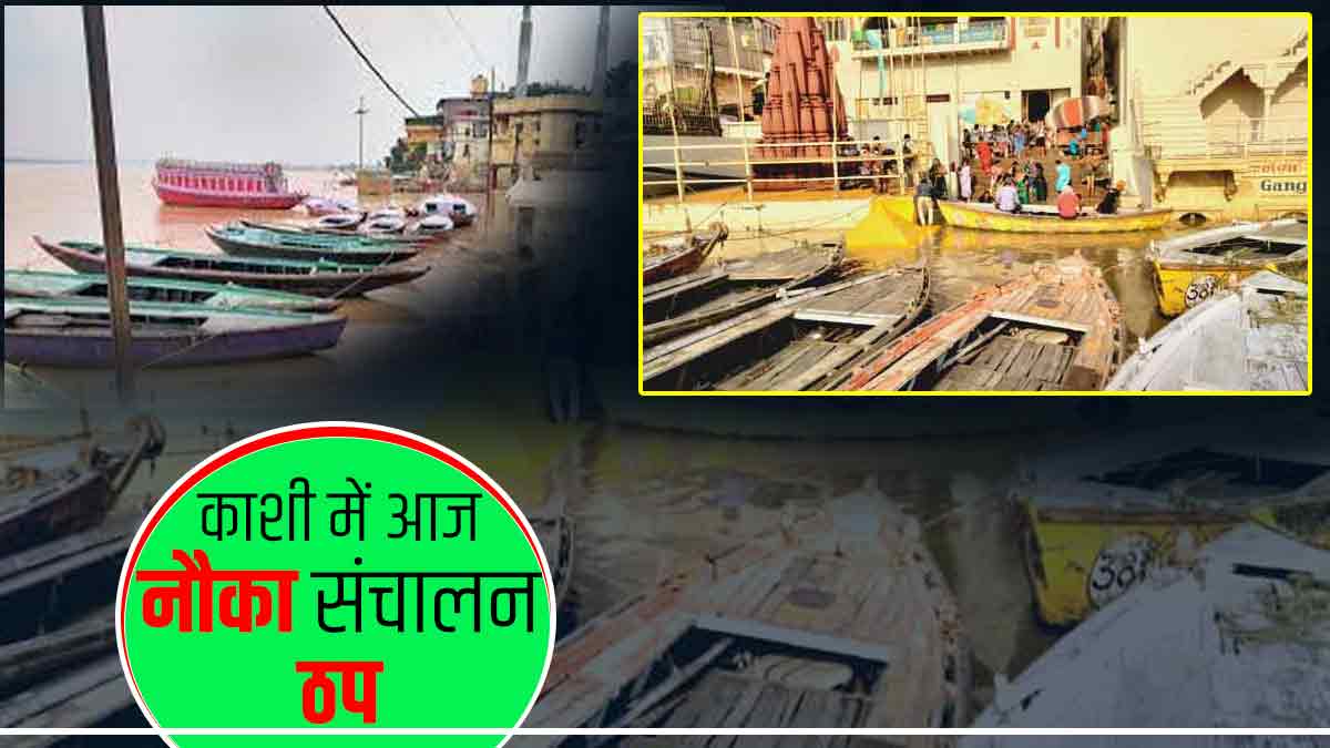 Varanasi में गंगा नदी में आज नाव संचालन बंद, आखिर नाविकों को क्यों लेना ...